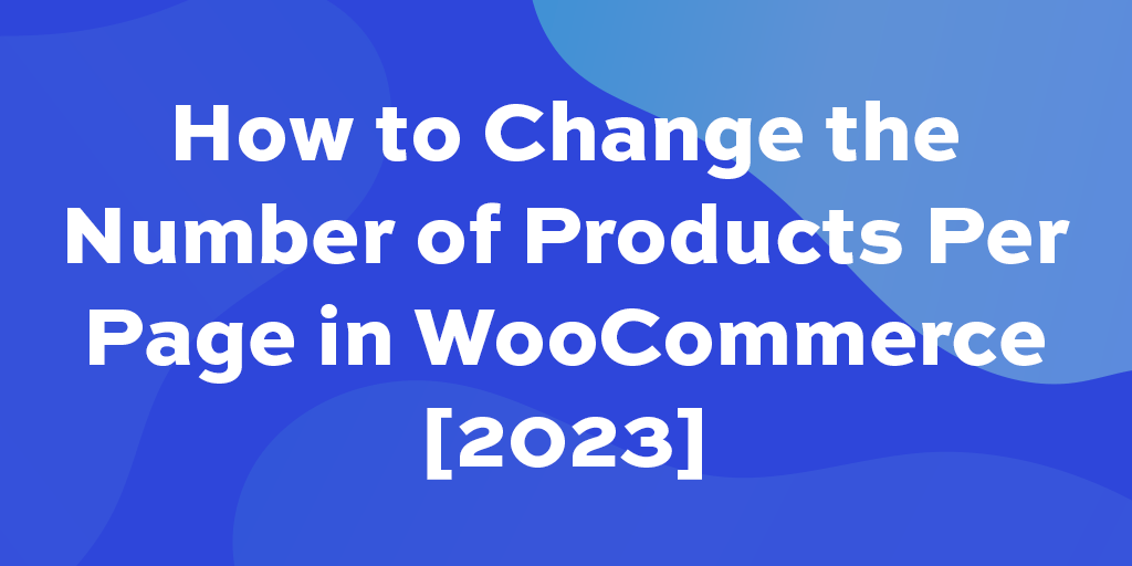 How to change the number of products per page in WooCommerce [2023]