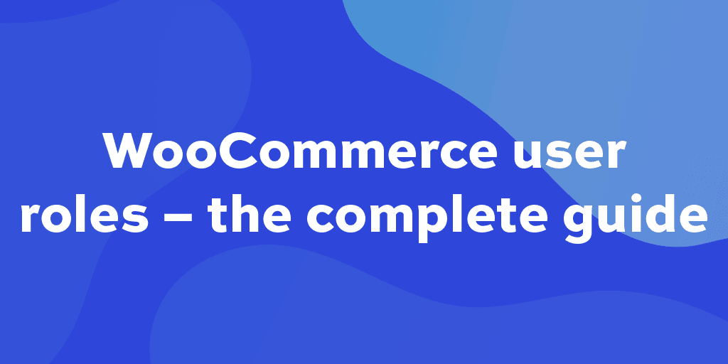 WooCommerce user roles - the complete guide